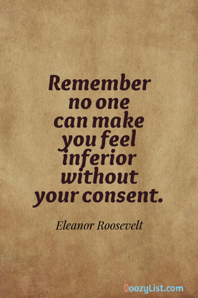 Remember no one can make you feel inferior without your consent ...
